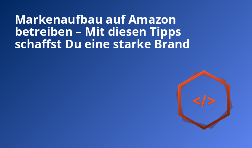 Markenaufbau auf Amazon betreiben – Mit diesen Tipps schaffst Du eine ...